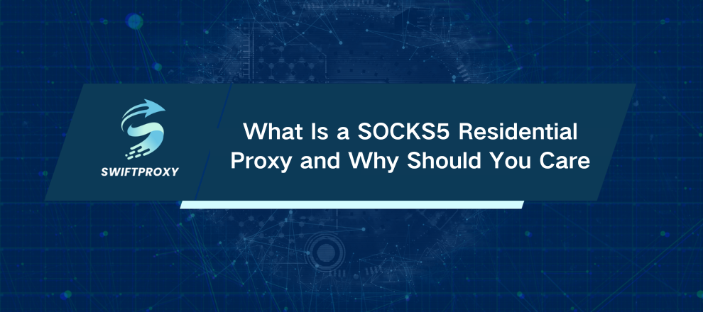 What Is a SOCKS5 Residential Proxy and Why Should You Care
